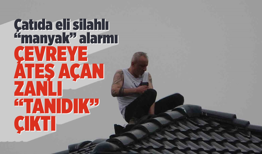 Geçen sene kız arkadaşını rehin almıştı, bugün çatıya çıkarak silahla ...
